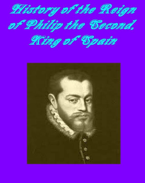 History of the Reign of Philip the Second, King of Spain, Volumes 1 and ...