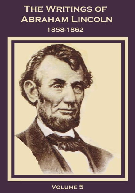 The Writings of Abraham Lincoln, 1858-1862, Volume 5 (Illustrated) by ...