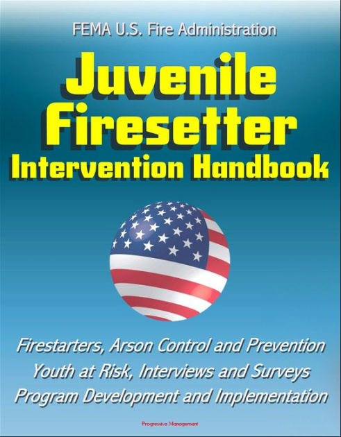 FEMA U.S. Fire Administration Juvenile Firesetter Intervention Handbook: Firestarters, Arson ...