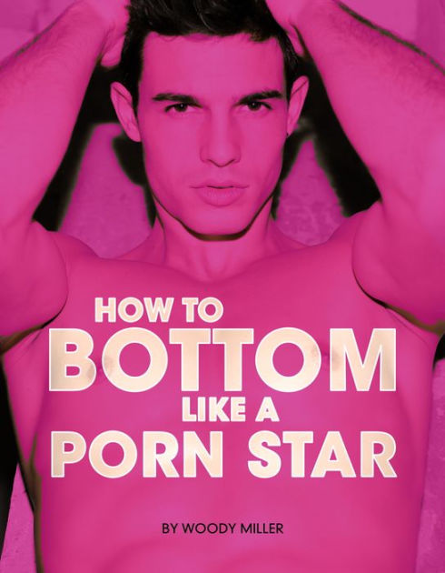 How To Bottom Like A Porn Star The Guide To Gay Anal Sex By Woody Miller Ebook Barnes And Noble®