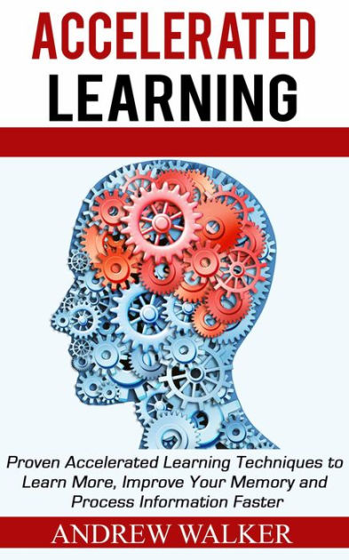 Accelerated Learning: Proven Accelerated Learning Techniques to Learn More, Improve Your Memory ...