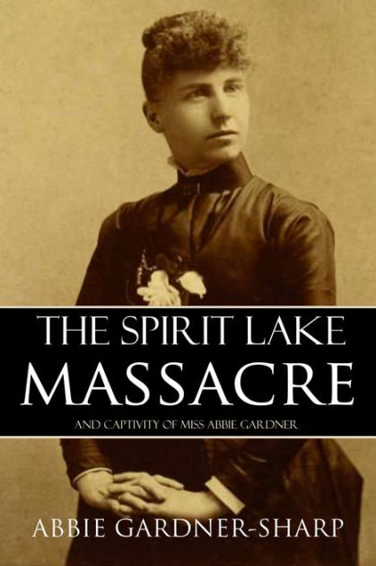Spirit Lake Massacre and the Captivity of Abbie Gardner (Expanded, Annotated) by Abbie Gardner ...