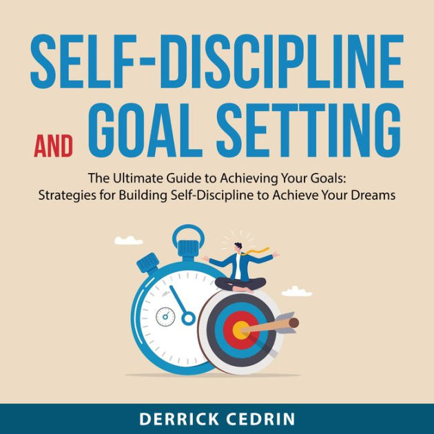 Self-Discipline and Goal Setting: The Ultimate Guide to Achieving Your Goals: Strategies for ...