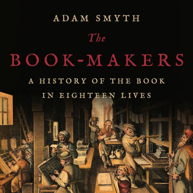 The Book-Makers: A History of the Book in Eighteen Lives by Adam Smyth, Hardcover | Barnes & Noble®