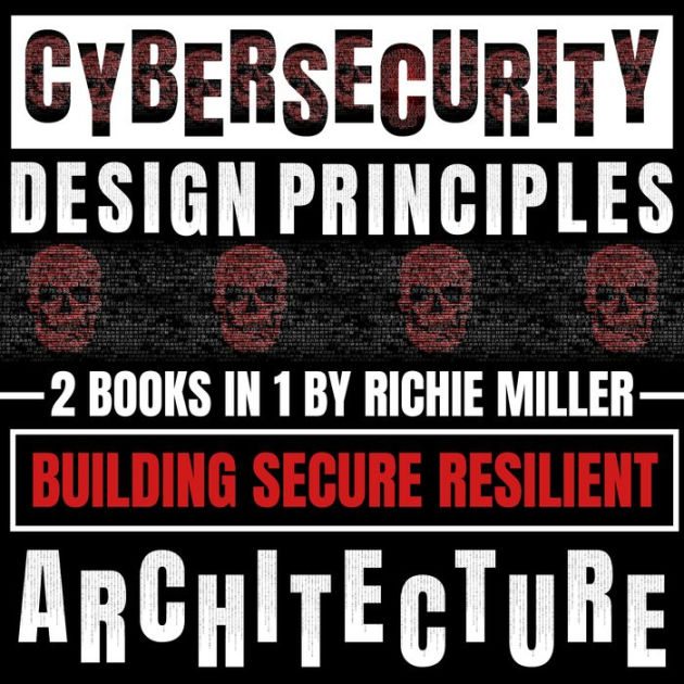 Cybersecurity Design Principles: 2 Books In 1: Building Secure Resilient Architecture by Richie ...