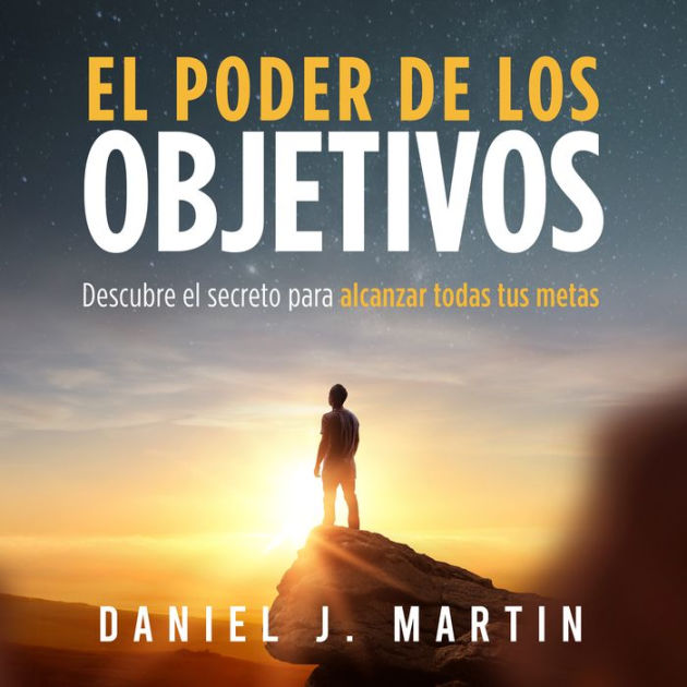 El poder de los objetivos: Descubre el secreto para alcanzar todas tus metas by Daniel J Martin ...