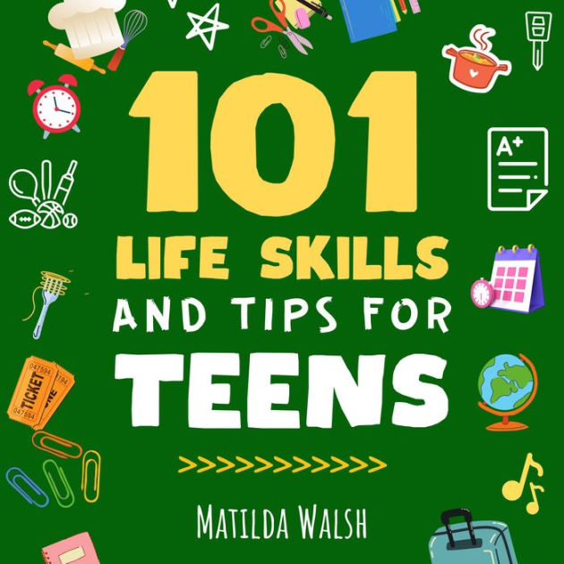 101 Life Skills and Tips for Teens - How to succeed in school, set goals, save money, cook ...
