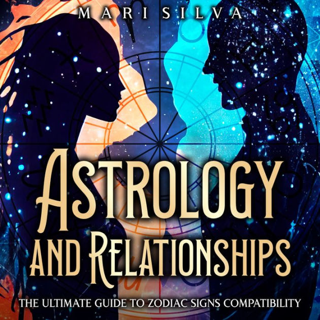 Astrology and Relationships: The Ultimate Guide to Zodiac Signs Compatibility by Mari Silva ...