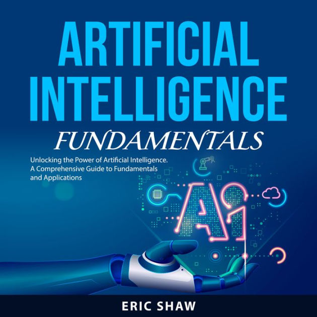 Artificial Intelligence Fundamentals: Unlocking the Power of Artificial Intelligence: A ...
