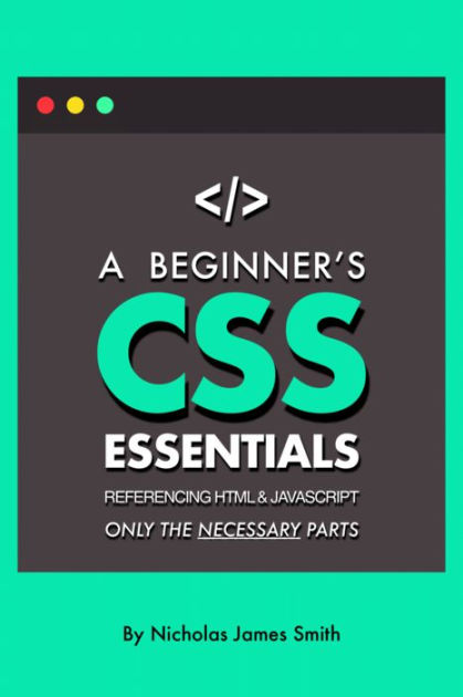A Beginners Css Essentials Referencing Html And Javascript Only The Necessary Parts By