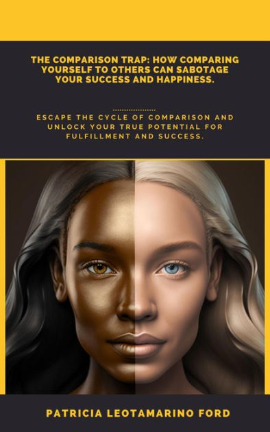 The Comparison Trap: How Comparing Yourself to Others Can Sabotage Your Success and Happiness ...
