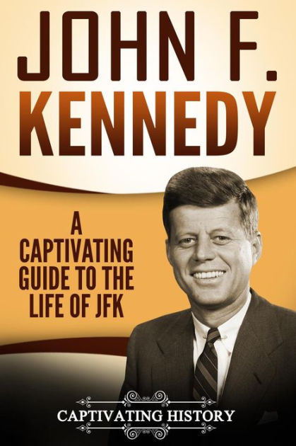 John F. Kennedy: A Captivating Guide to the Life of JFK by Captivating ...
