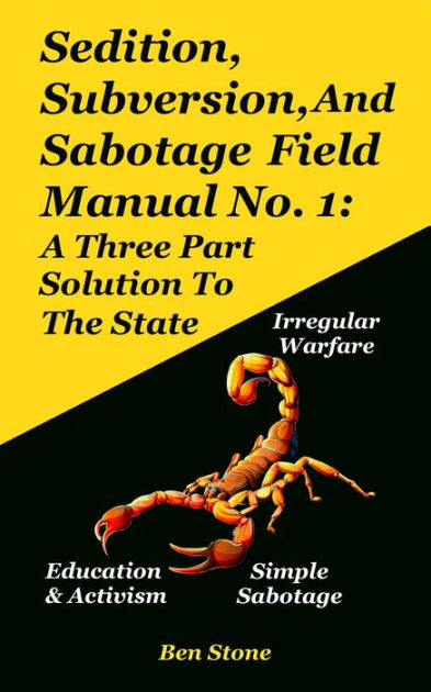 Sedition, Subversion, And Sabotage Field Manual No. 1: A Three Part Solution To The State by Ben ...