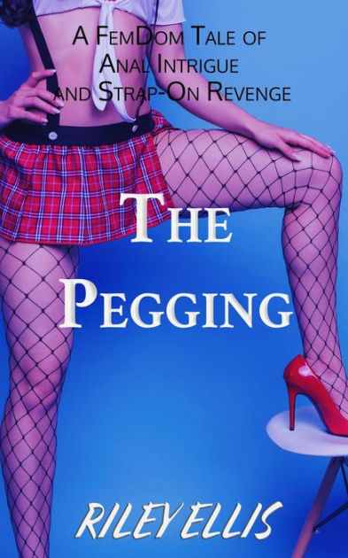 The Pegging - A FemDom Tale of Anal Intrigue and Strap-On Revenge by Riley Ellis | eBook ...