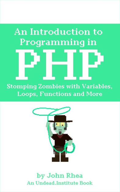 An Introduction to Programming in PHP: Stomping Zombies with Variables, Loops, Functions and ...