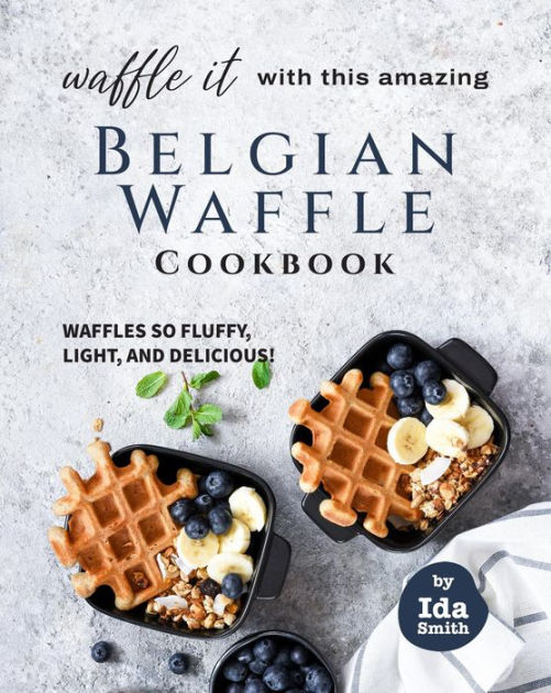 Waffle It with this Amazing Belgian Waffle Cookbook: Waffles So Fluffy ...