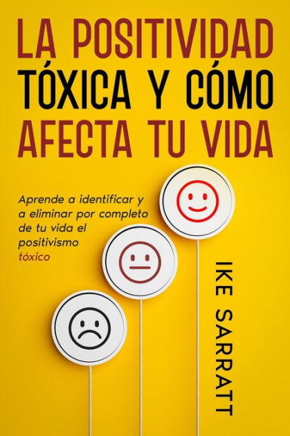 La Positividad Tóxica y Cómo Afecta tu Vida: Aprende a Identificar y a Eliminar por Completo de ...