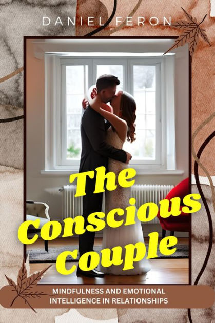 The Conscious Couple: Mindfulness and Emotional Intelligence in Relationships by Daniel Feron ...