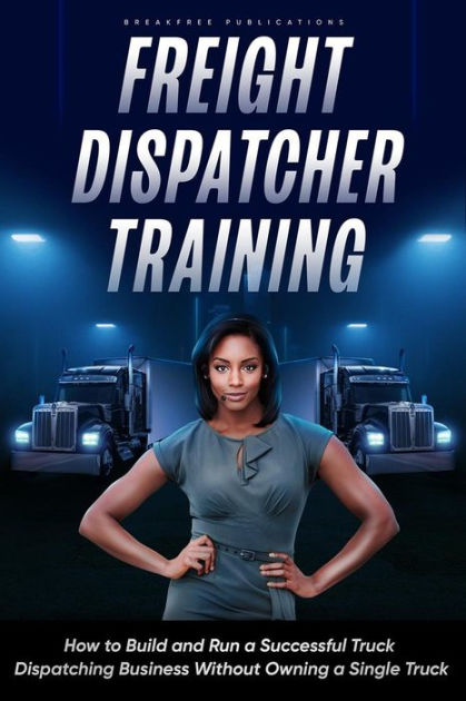 Freight Dispatcher Training: How to Build and Run a Successful Truck Dispatching Business ...