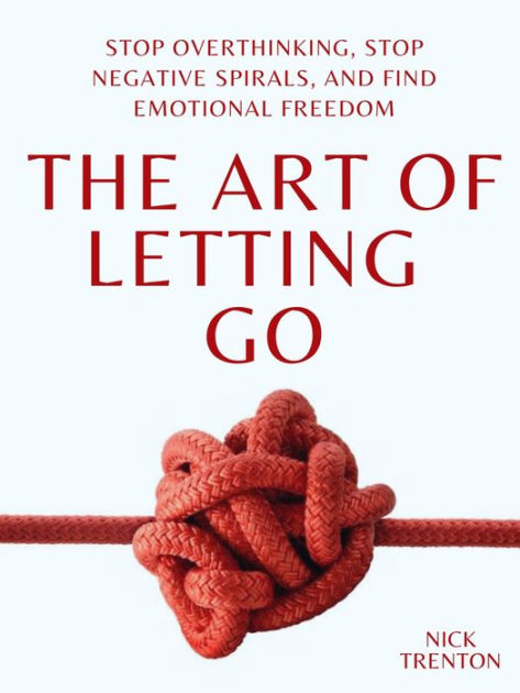 The Art of Letting Go: Stop Overthinking, Stop Negative Spirals, and Find Emotional Freedom by ...
