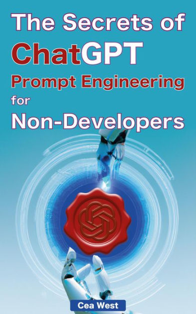 The Secrets of ChatGPT Prompt Engineering for Non-Developers by Cea West | eBook | Barnes & Noble®