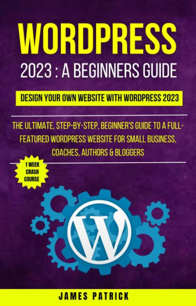 Wordpress 2023 A Beginners Guide : Design Your Own Website With WordPress 2023 by James Patrick ...