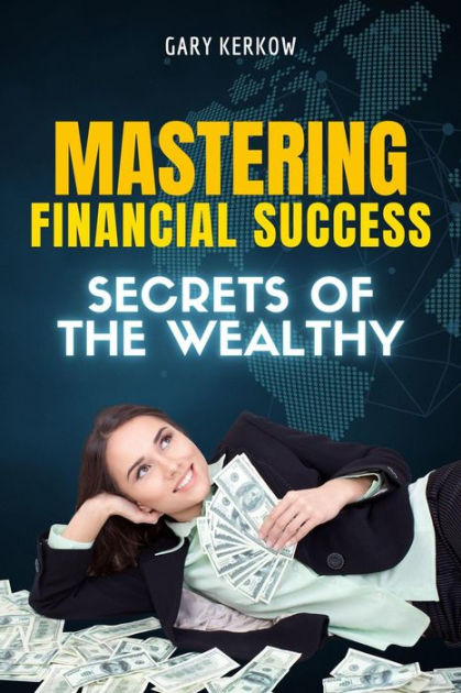 Mastering Financial Success Secrets Of The Wealthy By Gary Kerkow