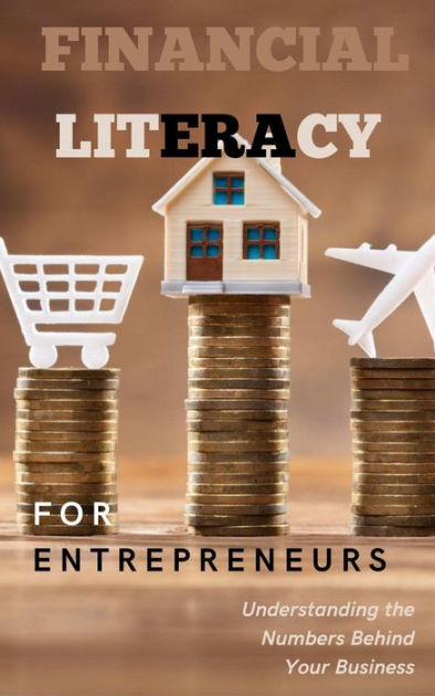 Financial Literacy for Entrepreneurs: Understanding the Numbers Behind ...