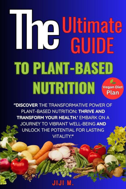 The Ultimate Guide to Plant-Based Nutrition: Thrive and Transform Your ...