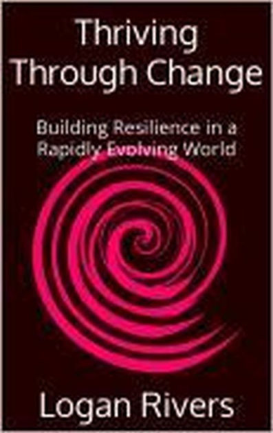 Thriving Through Change: Building Resilience in a Rapidly Evolving World by Logan Rivers | eBook ...