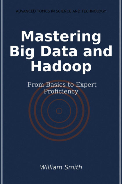 Mastering Big Data and Hadoop: From Basics to Expert Proficiency by William Smith | eBook ...