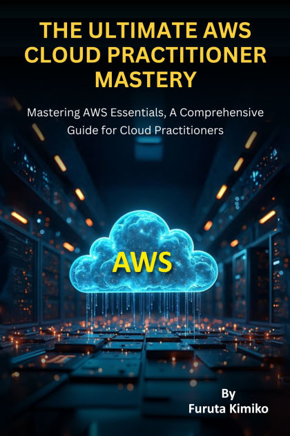 The Ultimate Aws Cloud Practitioner Mastery: Mastering AWS Essentials, A Comprehensive Guide for ...