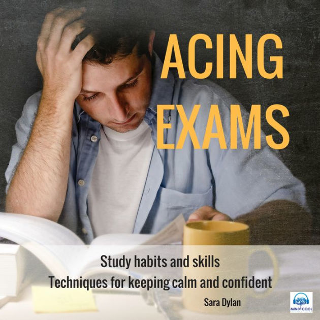 Acing Exams: Study Habits and Skills: Techniques for Keeping Calm and Confident by Sara Dylan ...