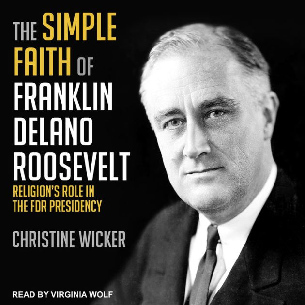 The Simple Faith of Franklin Delano Roosevelt: Religion's Role in the ...