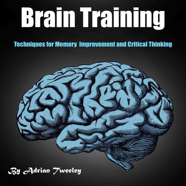 Brain Training: Techniques for Memory Improvement and Critical Thinking by Adrian Tweeley ...