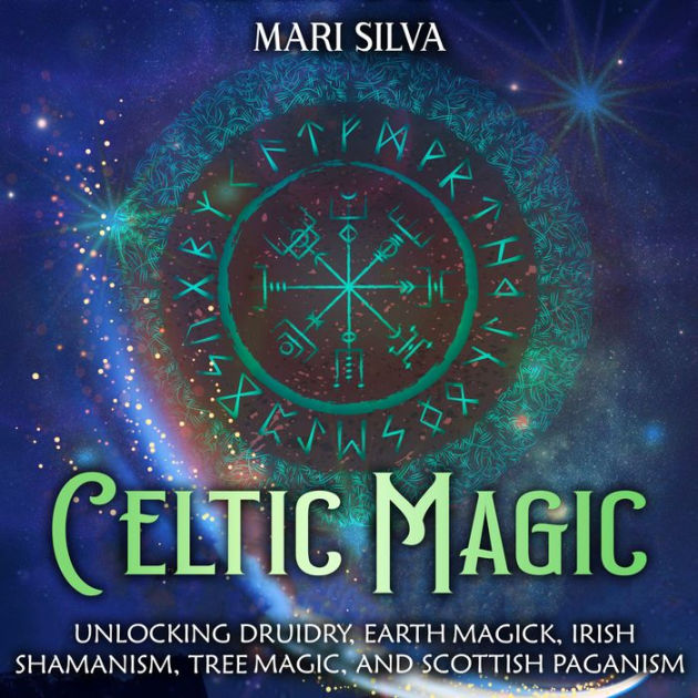 Celtic Magic: Unlocking Druidry, Earth Magick, Irish Shamanism, Tree Magic, and Scottish ...