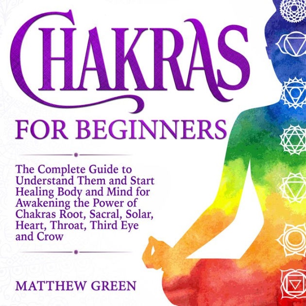 Chakras for Beginners: The Complete Guide to Understand Them and Start Healing Body and Mind for ...