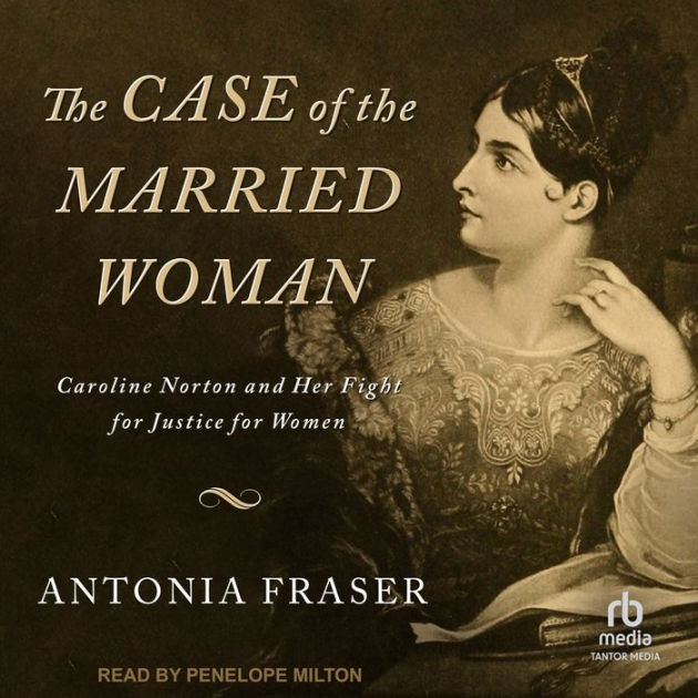 The Case of the Married Woman: Caroline Norton and Her Fight for Justice for Women by Antonia ...