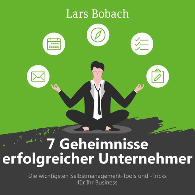 7 Geheimnisse erfolgreicher Unternehmer: Die wichtigsten Selbstmanagement-Tools und -Tricks für ...