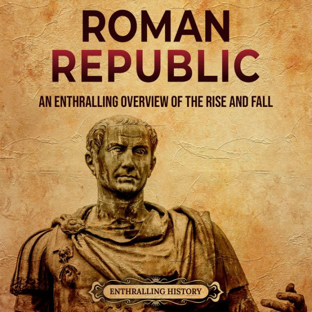 Roman Republic: An Enthralling Overview of the Rise and Fall of an Era ...