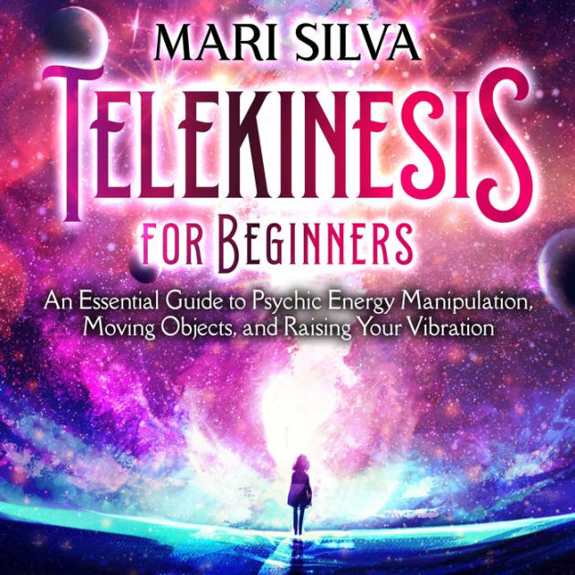 Telekinesis for Beginners: An Essential Guide to Psychic Energy Manipulation, Moving Objects ...