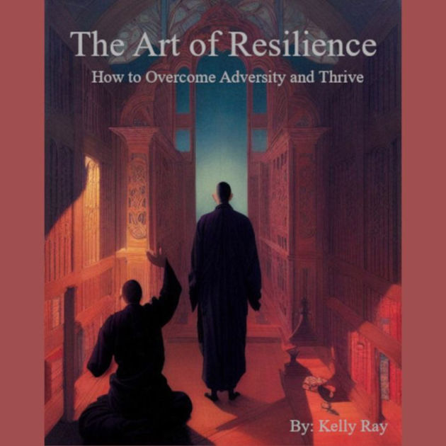 The Art of Resilience: How to Overcome Adversity and Thrive by Kelly Ray | eBook | Barnes & Noble®