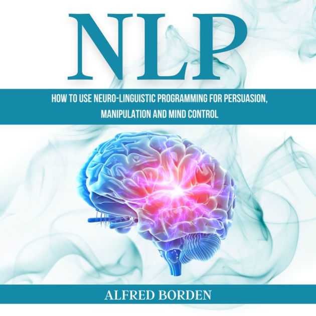 NLP: How to Use Neuro-Linguistic Programming for Persuasion, Manipulation and Mind Control by ...
