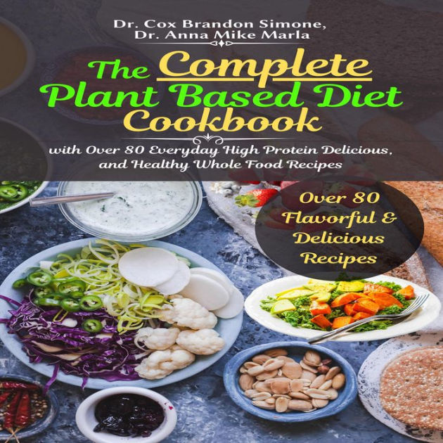 The Complete Plant Based Diet Cookbook: with Over 80 Everyday High Protein Delicious, and ...