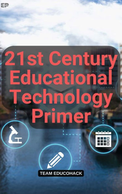 21st Century Educational Technology Primer By Educohack Press