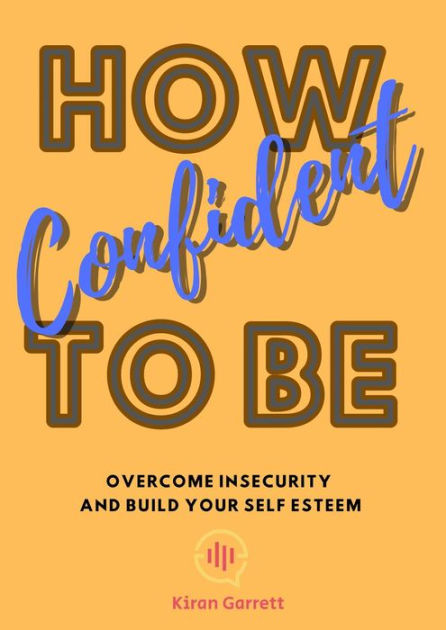 How To Be Confident: Overcome Insecurity and Build Your Self Esteem by Kiran Garrett | eBook ...