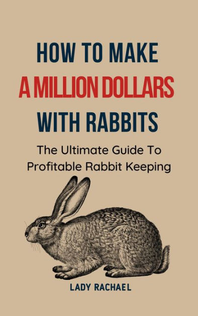 How To Make A Million Dollars With Rabbits: The Ultimate Guide To Profitable Rabbit Keeping by ...