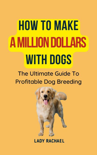 How To Make A Million Dollars With Dogs: The Ultimate Guide To Profitable Dog Breeding by Lady ...
