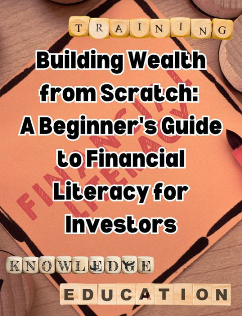 Building Wealth from Scratch: A Beginner's Guide to Financial Literacy ...