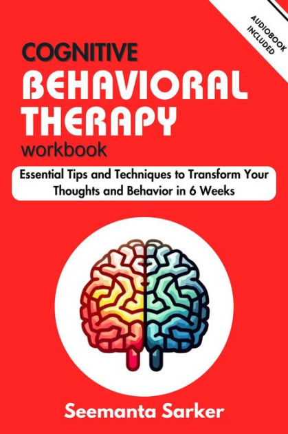 Cognitive Behavioral Therapy Workbook: Essential Tips and Techniques to Transform Your Thoughts ...
